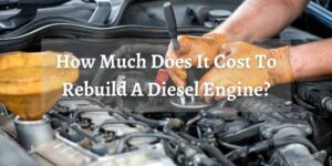 How Much Does It Cost To Rebuild A Diesel Engine | Tips for Saving Money